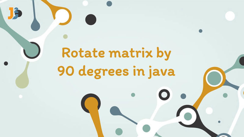 Rotate Matrix by 90 degrees in java - Java2Blog